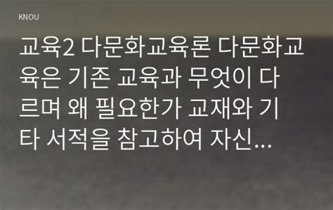 교육2 다문화교육론 다문화교육은 기존 교육과 무엇이 다르며 왜 필요한가 교재와 기타 서적을 참고하여 자신의 견해 방송통신대