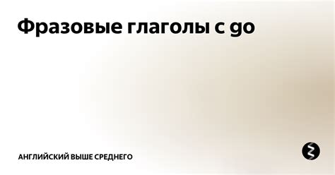 Фразовые глаголы с Go Английский выше среднего Дзен