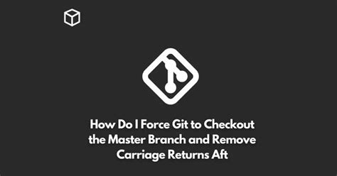 How Do I Force Git To Checkout The Master Branch And Remove Carriage