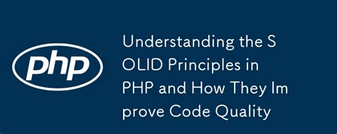 Understanding The Solid Principles In Php And How They Improve Code
