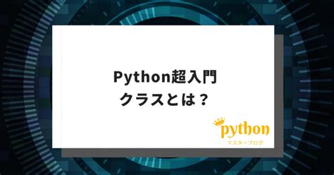 【python入門】初めてでもわかるクラスの基礎 Pythonマスターブログ