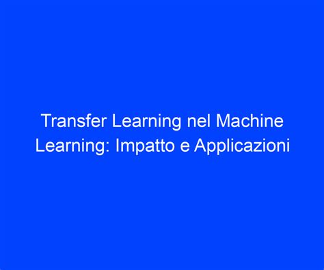 Transfer Learning Nel Machine Learning Impatto E Applicazioni