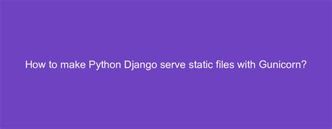 How To Make Python Django Serve Static Files With Gunicorn