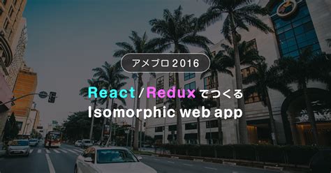 アメブロ2016 ~ Reactreduxでつくるisomorphic Web App ~ Cyberagent Developers Blog