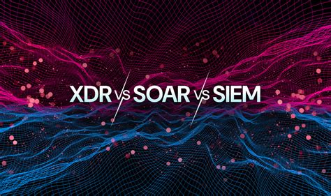 Xdr Vs Siem Vs Soar Understanding The Core Differences