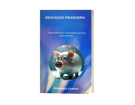 EducaÇÃo Financeira Como Administrar O Seu Dinheiro De Forma Cla