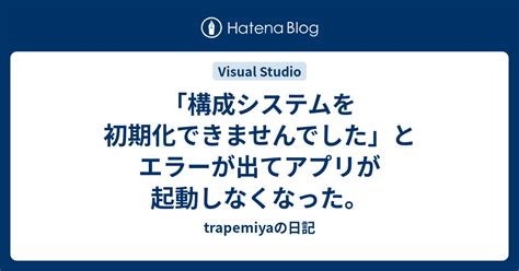 構成システムを初期化できませんでしたとエラーが出てアプリが起動しなくなった trapemiyaの日記