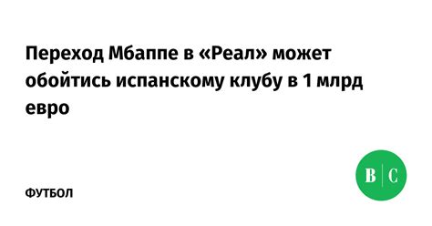 Переход Мбаппе в «Реал может обойтись испанскому клубу в 1 млрд евро Ведомости Спорт