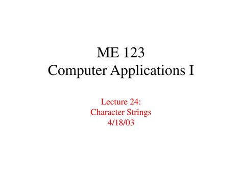 ME 123 Computer Applications I Lecture 24 Character Strings 4 18 03