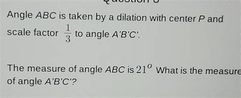 Solved Angle Abc Is Taken By A Dilation With Center P And Scale Factor 13 To Angle Abc Th
