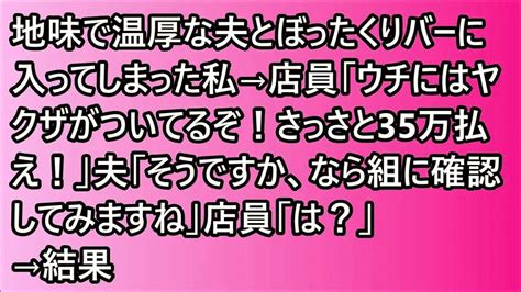【スカッと】地味で温厚な夫とぼったくりバーに入ってしまった私→店員「ウチにはヤクザがついてるぞ！さっさと35万払え！」夫「そうですか、なら組に
