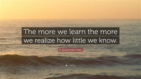 R Buckminster Fuller Quote “the More We Learn The More We Realize How