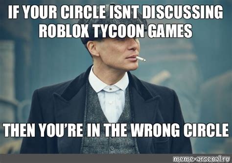 Мем IF YOUR CIRCLE ISNT DISCUSSING ROBLOX TYCOON GAMES THEN YOURE IN