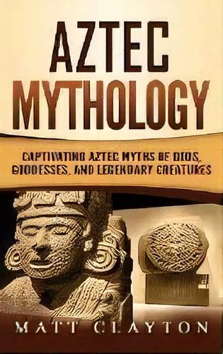 Aztec Mythology Captivating Aztec Myths Of Gods Goddesses And