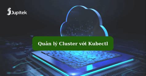 Quản Lý Cluster Với Kubectl Công Ty Cổ Phần Giải Pháp Jupitek
