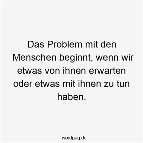 Das Problem Mit Den Menschen Beginnt Wenn Wir Etwas Von Ihnen Erwarten Oder Etwas Mit Ihnen Zu