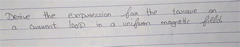 derive the expression for the torque on a current loop in a uniform magne
