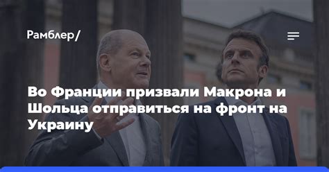 Во Франции призвали Макрона и Шольца отправиться на фронт на Украину Рамблер новости