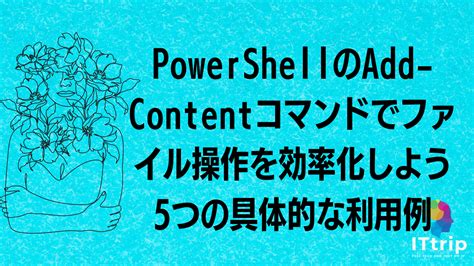 Powershellのadd Contentコマンドでファイル操作を効率化しよう：5つの具体的な利用例 It Trip