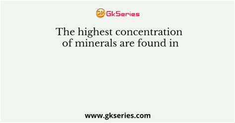 The Highest Concentration Of Minerals Are Found In