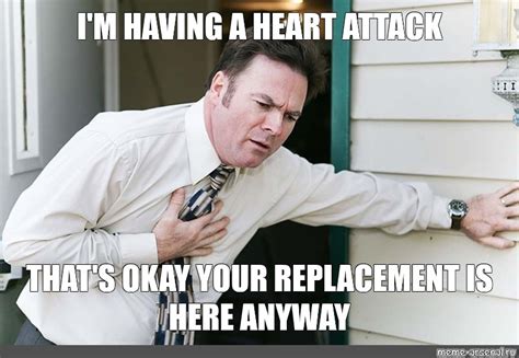Meme Im Having A Heart Attack Thats Okay Your Replacement Is Here