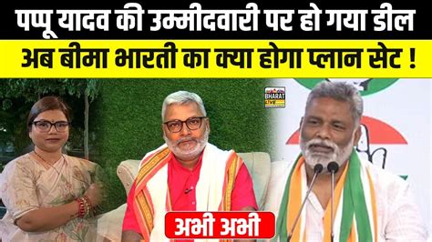 अभी अभी पप्पू यादव की उम्मीदवारी पर हो गया डील अब बीमा भारती का क्या