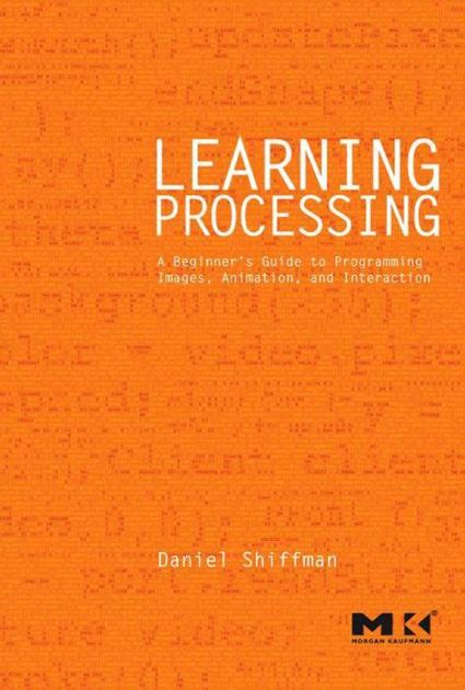 learning processing a beginner s guide to programming images animation and interaction by