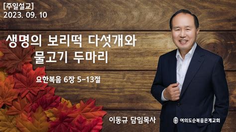 2023년 09월 10일 생명의 보리떡 다섯 개와 물고기 두 마리 이동규목사 주일설교 요한복음 말씀 YouTube