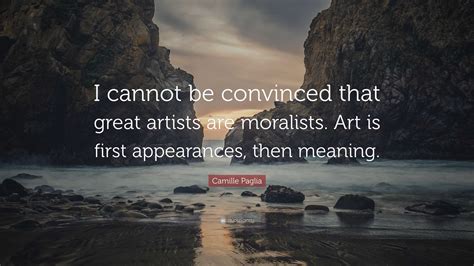 Camille Paglia Quote I Cannot Be Convinced That Great Artists Are