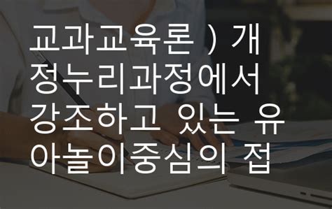 교과교육론 개정누리과정에서 강조하고 있는 유아놀이중심의 접근을 보여주는 놀이 사례 2개를 선택하여 상세히 기술하고 놀이를 지원하기 위한 활동을 각각 1개씩 선택하여