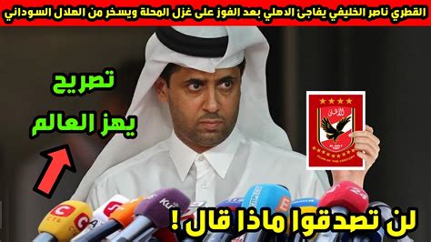 القطري ناصر الخليفي يفاجئ الاهلي بتصريحات نارية بعد الفوز على غزل