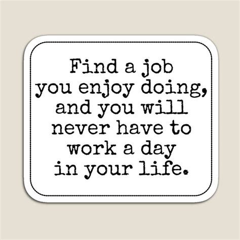 Find A Job You Enjoy Doing And You Will Never Have To Work A Day In Your Life Magnet By