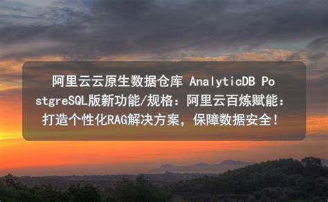 阿里云云原生数据仓库 Analyticdb Postgresql版新功能规格：百炼构建专属rag应用 阿狸测试