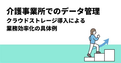 介護事業所でのデータ管理｜クラウドストレージ導入による業務効率化の具体例 クロジカaiストレージ管理