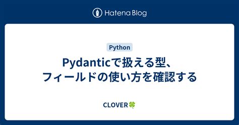 Pydanticで扱える型、フィールドの使い方を確認する Clover🍀