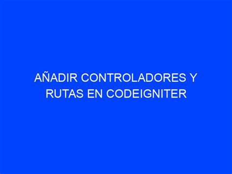 Añadir Controladores Y Rutas En Codeigniter