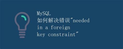 mysql 如何解决错误”needed in a foreign key constraint” 极客笔记
