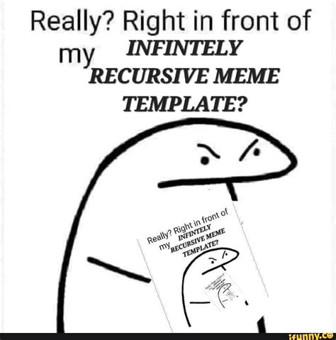 Really Right In Front Of My Infintely Recursive Meme Template Ay Ot