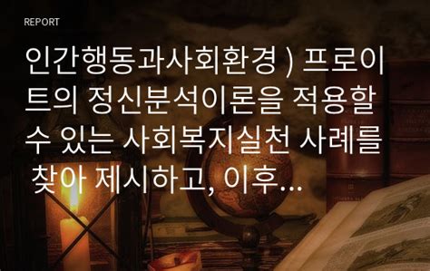 인간행동과사회환경 프로이트의 정신분석이론을 적용할 수 있는 사회복지실천 사례를 찾아 제시하고 이후 정신분석이론이 사회복지실천에 미친 영향을 설명하시오 매슬로우의 욕구