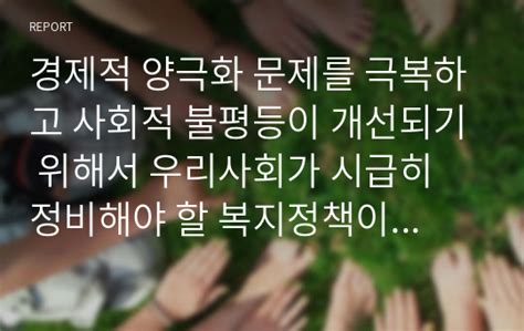 경제적 양극화 문제를 극복하고 사회적 불평등이 개선되기 위해서 우리사회가 시급히 정비해야 할 복지정책이 있다면 무엇이며 법률적 개선방안에 대한 의견을 제시하시오 레포트