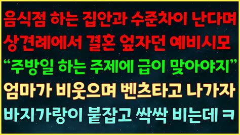 실화사연음식점 하는 집안과 수준차이 난다며 상견례에서 결혼 엎자던 예비시모 주방일 하는 주제에 급이 맞아야지 엄마가 비웃으며 벤츠타고 나가자 바지가랑이 붙잡고 싹싹