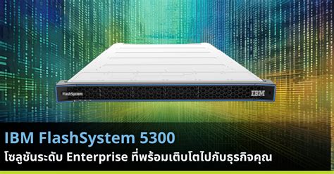 Ibm Flashsystem 5300 โซลูชันระดับ Enterprise ที่พร้อมเติบโตไปกับธุรกิจ