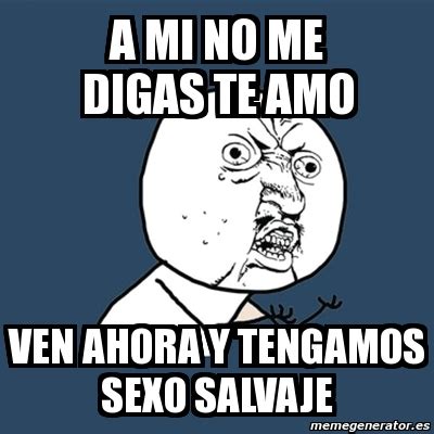 Meme Y U No A Mi No Me Digas Te Amo Ven Ahora Y Tengamos Sexo Salvaje