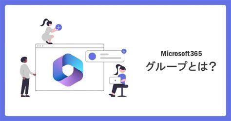 【microsoft365グループとは】チームやサイトとの違いは？カンタン解説 流科サービス