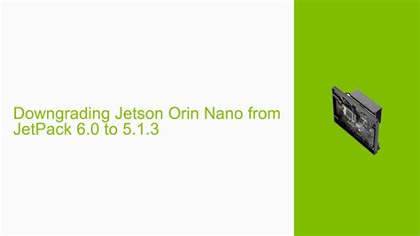 downgrading jetson orin nano from jetpack 6 0 to 5 1 3 help docs for errors issues on nvidia