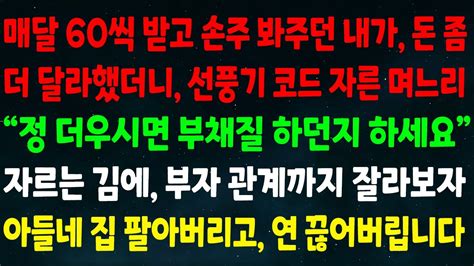 반전신청사연 매달 60씩 받고 손주 봐주던 내가 좀 더 달랬더니 선풍기 코드 자른 며느리 부채질 하던지 하세요 자르는 김에 부자 관계까지 자르자 아들네 집 팔고 연