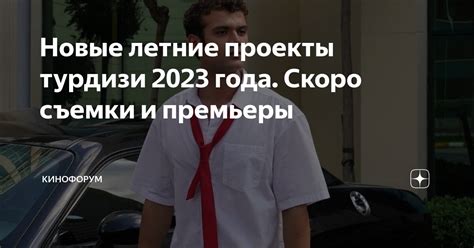 Новые летние проекты турдизи 2023 года Скоро съемки и премьеры Кинофорум Дзен