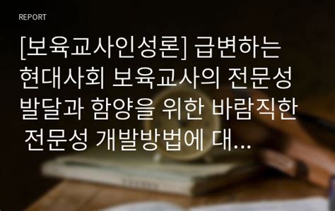 보육교사인성론 급변하는 현대사회 보육교사의 전문성 발달과 함양을 위한 바람직한 전문성 개발방법에 대해 자세히 논하시오 레포트