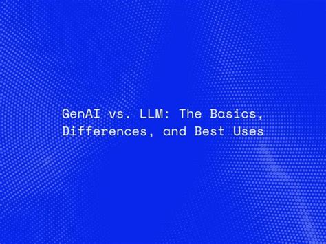 Genai Vs Llm The Basics Differences And Best Uses