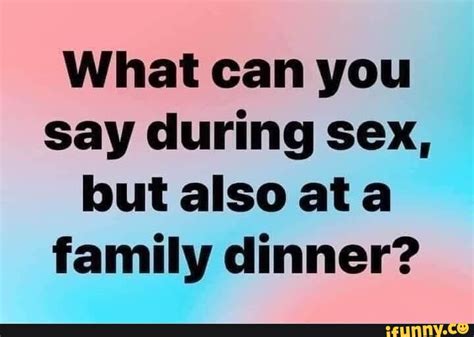 What Can You Say During Sex But Also Ata Family Dinner IFunny